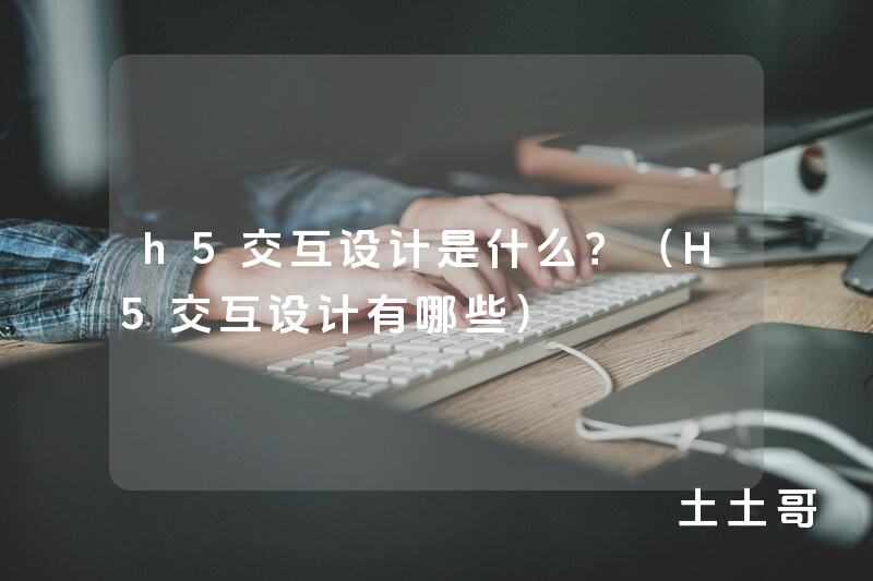 h5交互设计是什么？（H5交互设计有哪些） - 土土哥博客
